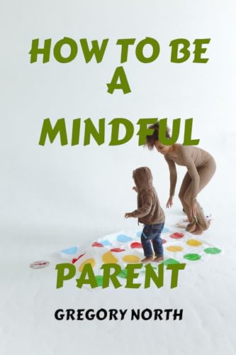 HOW TO BE A MINDFUL PARENT: THE MINDFUL PARENT'S BLUEPRINT:A PRACTICAL ...