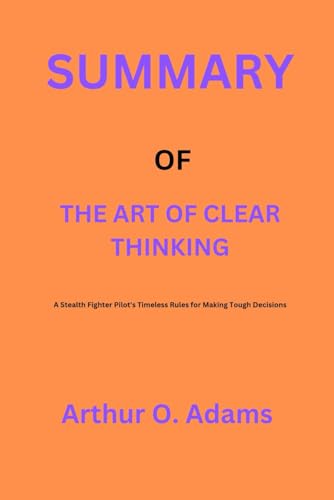 Summary of The Art of Clear Thinking: A Stealth Fighter Pilot's ...