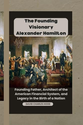The Founding Visionary Alexander Hamilton: Founding Father, Architect ...
