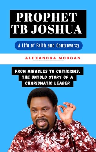 PROPHET TB JOSHUA: A Life of Faith and Controversy: From Miracles to ...