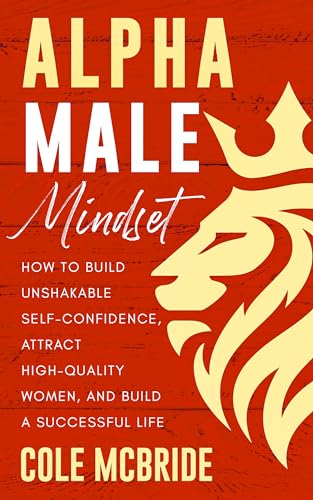 Alpha Male Mindset: How to Build Unshakable Self-Confidence, Attract ...