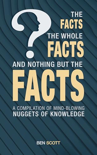 The Facts, The Whole Facts And Nothing But The Facts: A Compilation of Mind-Blowing Nuggets of ...