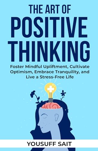 The Art of Positive Thinking: Foster Mindful Upliftment, Cultivate ...