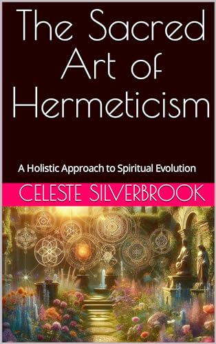 The Sacred Art of Hermeticism: A Holistic Approach to Spiritual Evolution by Celeste Silverbrook ...