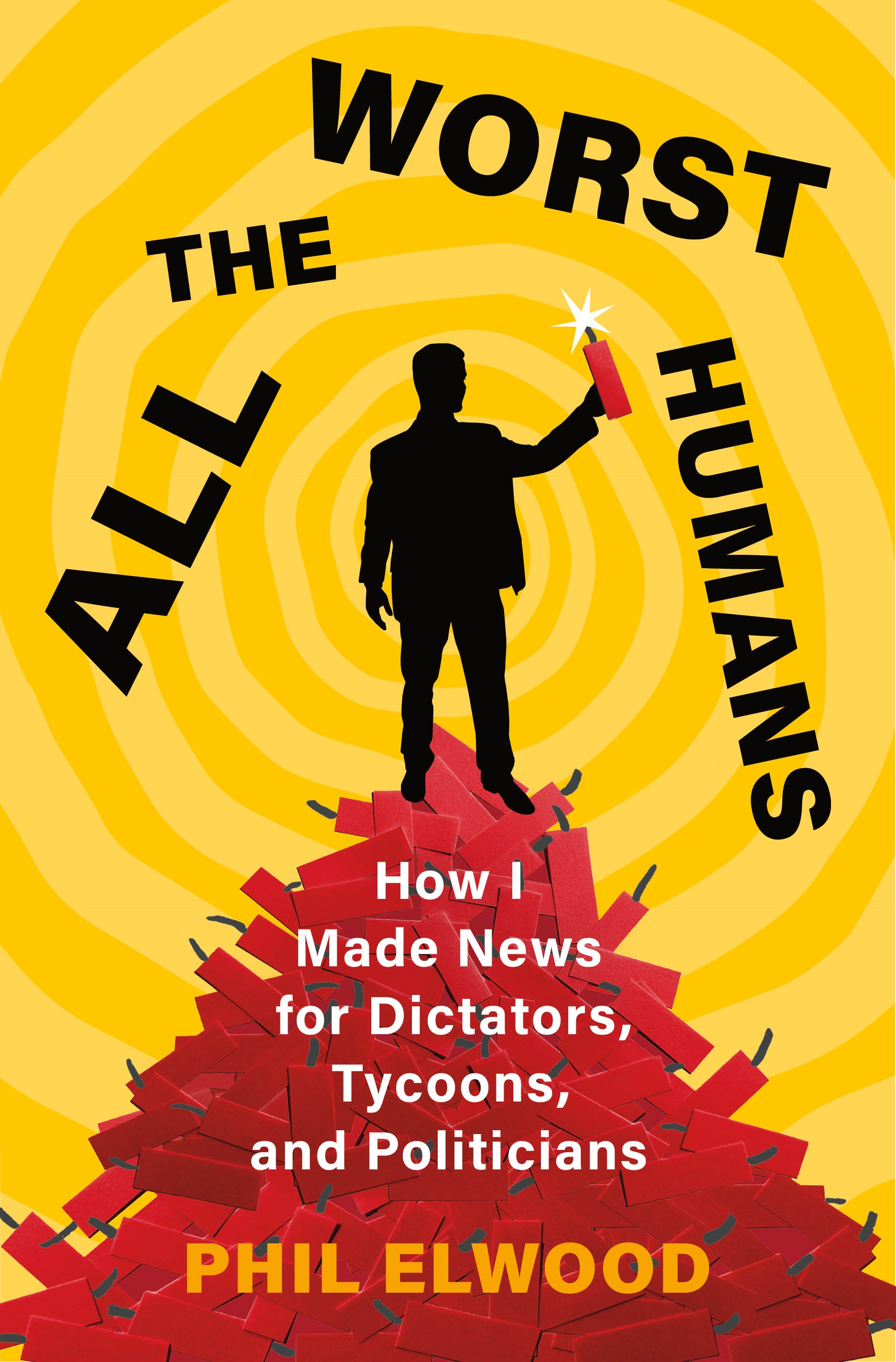 All the Worst Humans: How I Made News for Dictators, Tycoons, and Politicians by Phil Elwood ...