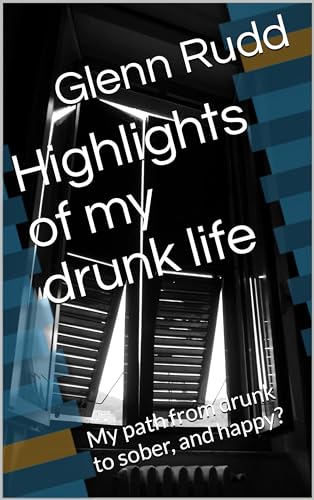 Highlights of my drunk life: My path from drunk to sober, and happy? by ...