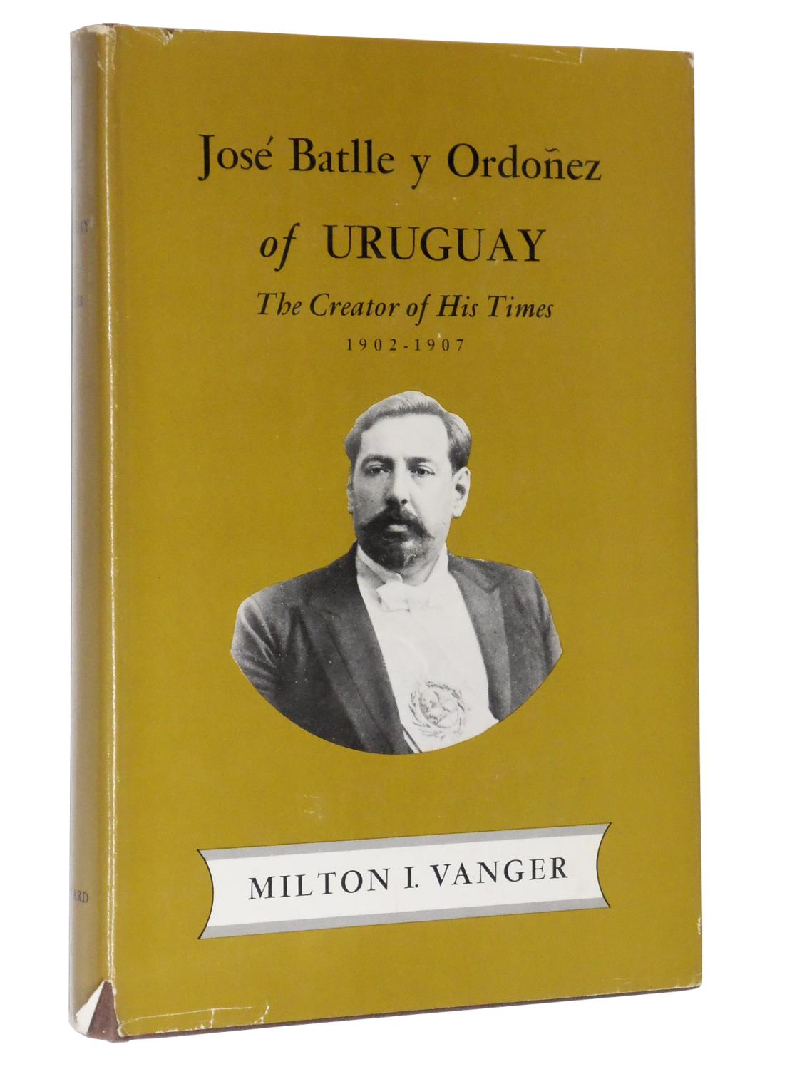 José Batlle y Ordoñez of Uruguay: The Creator of His Times, 1902-1907 ...