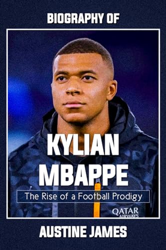 BIOGRAPHY OF KYLIAN MBAPPE : The Rise of a Football Prodigy by AUSTINE ...