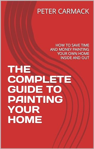 THE COMPLETE GUIDE TO PAINTING YOUR HOME: HOW TO SAVE TIME AND MONEY ...