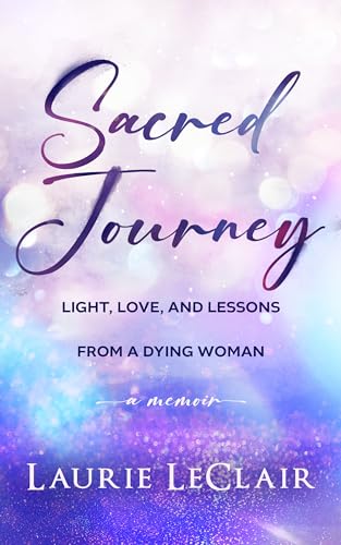 Sacred Journey: Light, Love, and Lessons from a Dying Woman by Laurie ...