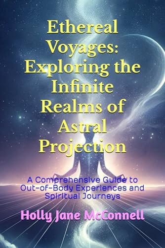 Ethereal Voyages: Exploring the Infinite Realms of Astral Projection: A Comprehensive Guide to ...