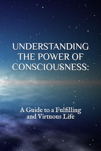UNDERSTANDING THE POWER OF CONSCIOUSNESS:: A Guide to a Fulfilling and ...