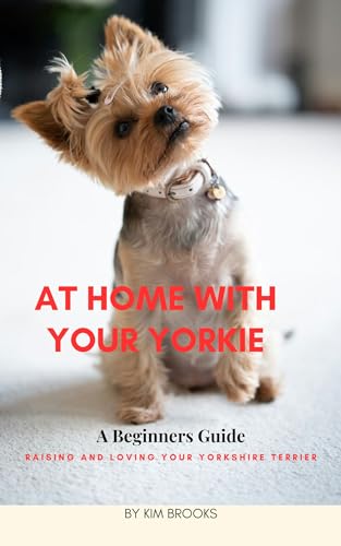 At Home With Your Yorkie: A Beginners Guide Raising and Loving Your ...