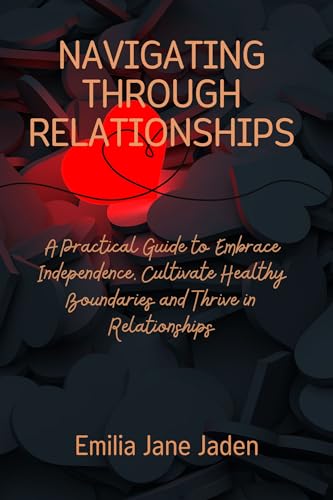 Navigating Through Relationships: A Practical Guide to Embrace Independence, Cultivate Healthy ...
