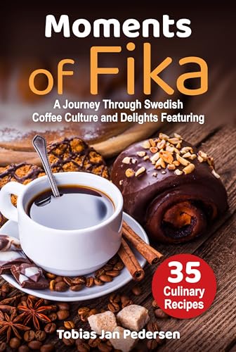 Moments Of Fika: A Journey Through Swedish Coffee Culture and Delights Featuring 35 Culinary ...