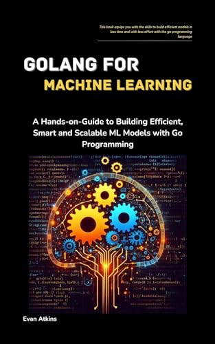 Golang For Machine Learning A Hands On Guide To Building Efficient Smart And Scalable Ml