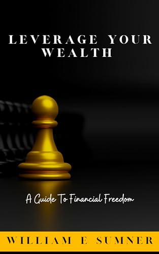 LEVERAGE YOUR WEALTH: A guide to financial freedom by William Sumner ...