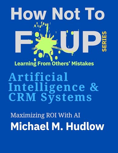 How Not to F*ck up Series - Artificial Intelligence & CRM: Maximizing ROI with AI/CRM by Michael ...
