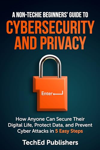 A Non-Techie Beginners' Guide to Cybersecurity and Privacy: How Anyone Can Secure Their Digital ...