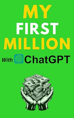 MY FIRST MILLION With ChatGPT: How to Make Money Online Using Artificial Intelligence. Achieve ...