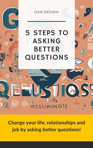 5 Steps to Asking Better Questions: Change Your Life, Relationships and ...