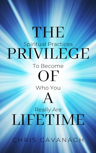 The Privilege of a Lifetime: Spiritual Practices to Become Who You Really Are by Chris Cavanagh ...