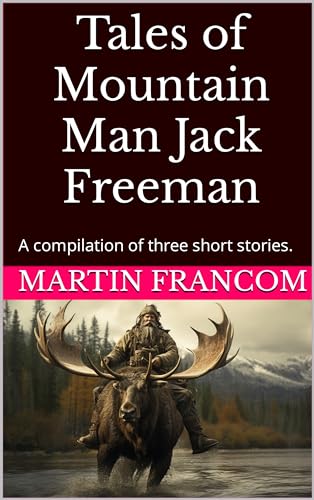 Tales of Mountain Man Jack Freeman: A compilation of three short stories. by Martin Francom ...