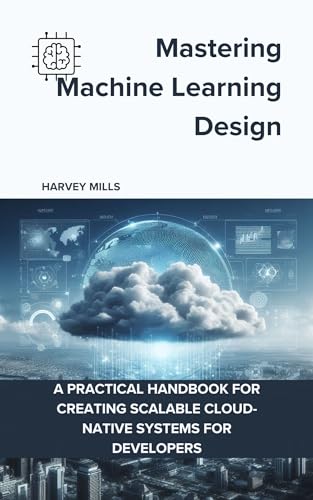 Mastering Machine Learning Design: A Practical Handbook for Creating ...