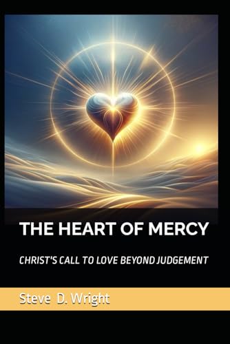 THE HEART OF MERCY: CHRIST'S CALL TO LOVE BEYOND JUDGEMENT by Steve D. Wright | Goodreads
