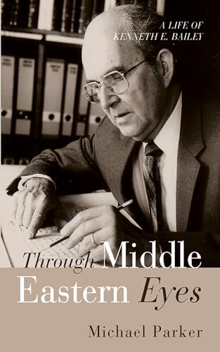 Through Middle Eastern Eyes: A Life of Kenneth E. Bailey by Michael ...