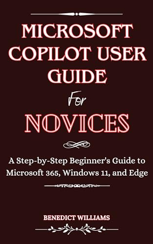 MICROSOFT COPILOT USER GUIDE FOR NOVICES: A Step-by-Step Beginner's Guide to Microsoft 365 ...