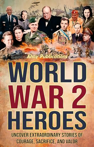 World War 2 Heroes: Uncover Extraordinary Stories of Courage, Sacrifice ...