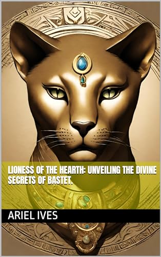 Lioness of the Hearth: Unveiling the Divine Secrets of Bastet. by Ariel ...