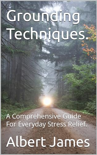 Grounding Techniques.: A Comprehensive Guide For Everyday Stress Relief ...