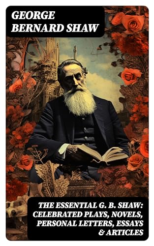 The Essential G. B. Shaw: Celebrated Plays, Novels, Personal Letters ...