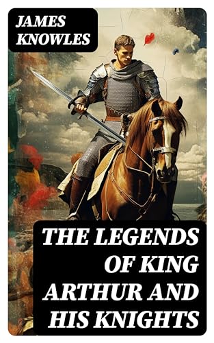 The Legends of King Arthur and His Knights: Collection of Tales & Myths ...