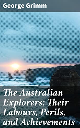 The Australian Explorers: Their Labours, Perils, and Achievements ...