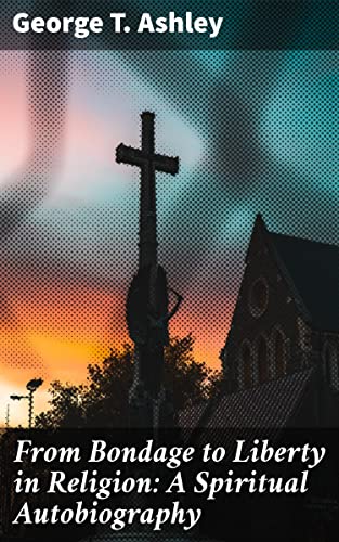 From Bondage to Liberty in Religion: A Spiritual Autobiography: A ...
