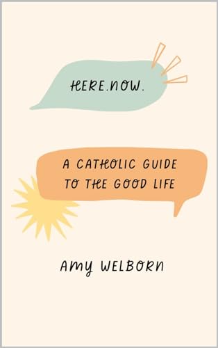 Here.Now.: A Catholic Guide to the Good Life by Amy Welborn | Goodreads