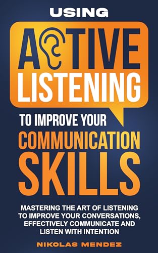 Using Active Listening to Improve Your Communication Skills: Mastering the Art of Listening to ...