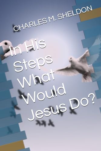 In His Steps What Would Jesus Do? by Charles Monroe Sheldon | Goodreads