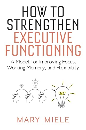 How to Strengthen Executive Functioning: A Model for Improving Focus ...