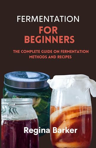 Fermentation for Beginners: The Complete Guide on Fermentation Methods and Recipes by Regina ...