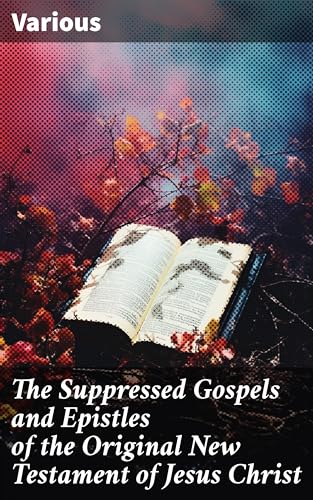 The Suppressed Gospels and Epistles of the Original New Testament of ...