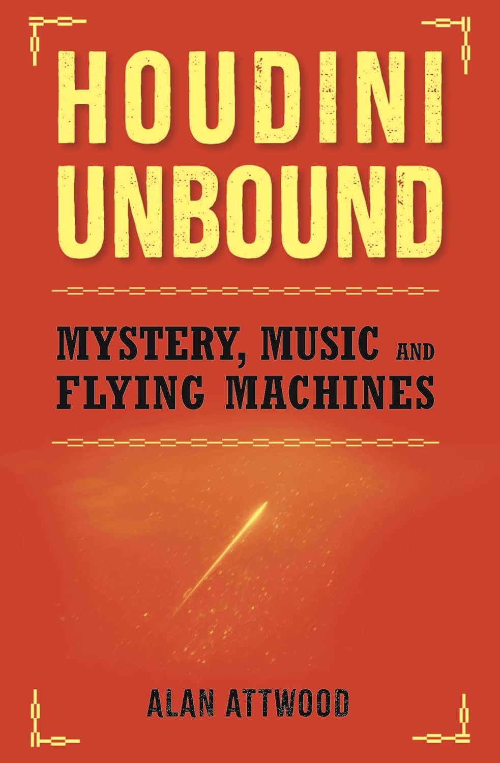 Houdini Unbound: Mystery, Music and Flying Machines by Alan Attwood ...