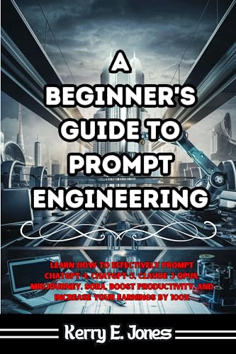A Beginner's Guide to Prompt Engineering: Learn How To Effectively Prompt Chatgpt-5, Claude 3 ...
