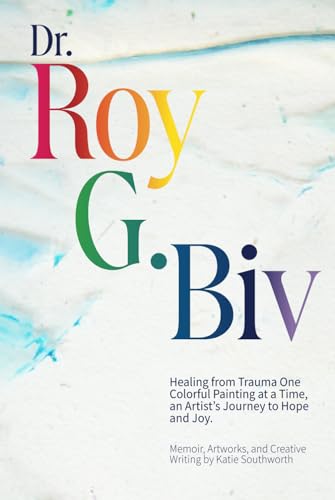 Dr. Roy G. Biv: Healing from Trauma One Colorful Painting at a Time, an ...
