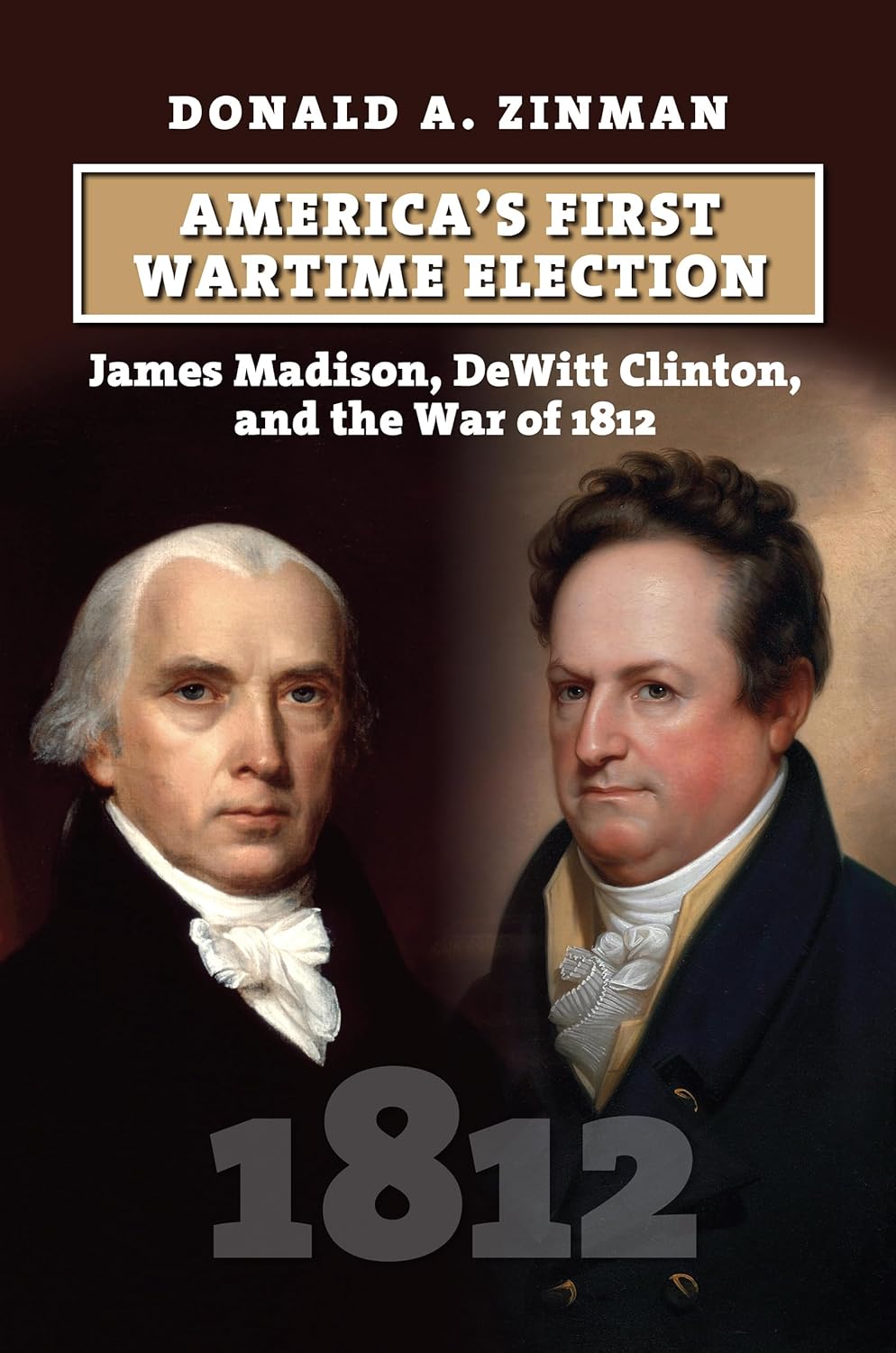America’s First Wartime Election: James Madison, DeWitt Clinton, and ...