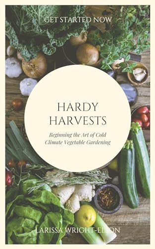 Hardy Harvests: Beginning the Art of Cold Climate Vegetable Gardening ...