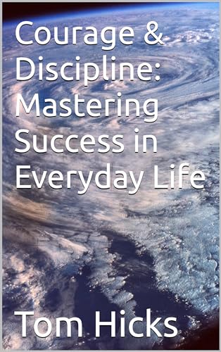 Courage & Discipline: Mastering Success in Everyday Life by Tom Hicks ...